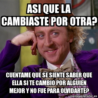 Meme Willy Wonka - asi que la cambiaste por otra? cuentame que se ...