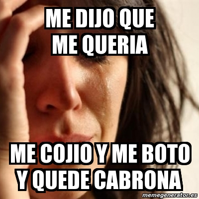 Meme Problems - Me dijo que me queria me cojio y me boto y quede ...
