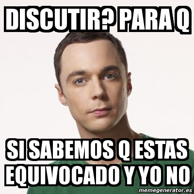 Meme Sheldon Cooper - discutir? para q si sabemos q estas equivocado y ...