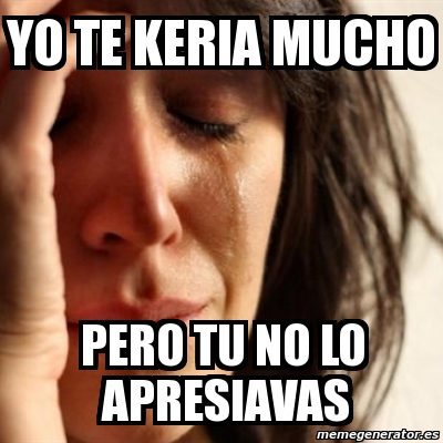 Meme Problems - yo te keria mucho pero tu no lo apresiavas - 426913