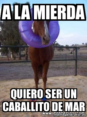 Meme Personalizado - A la mierda quiero ser un caballito de mar - 428345