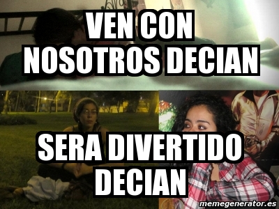 Meme Personalizado - VEN CON NOSOTROS DECIAN SERA DIVERTIDO DECIAN - 431151
