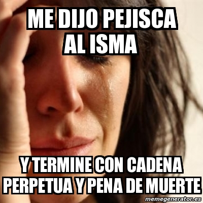 Meme Problems - me dijo pejisca al isma y termine con cadena perpetua y ...