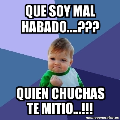 Meme Bebe Exitoso - que soy mal habado....??? quien chuchas te mitio ...