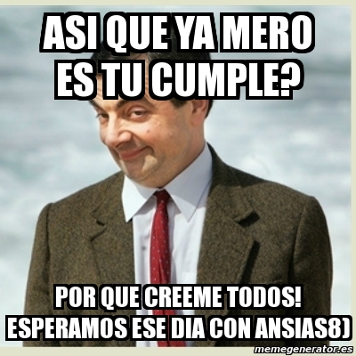 Meme Mr Bean - asi que ya mero es tu cumple? por que creeme todos ...