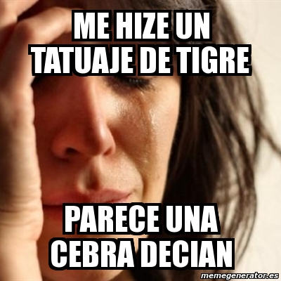 Meme Problems - me hize un tatuaje de tigre parece una cebra decian ...