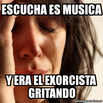Meme Problems - escucha es musica y era el exorcista gritando - 437373
