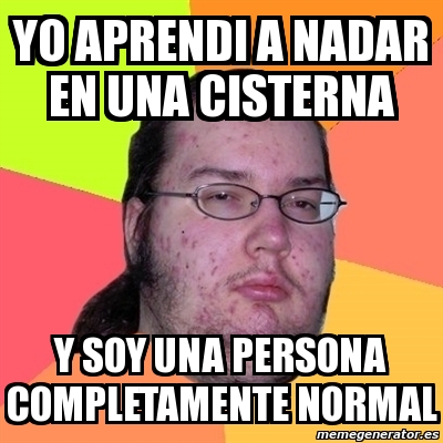 Meme Friki - Yo aprendi a nadar en una cisterna y soy una persona ...