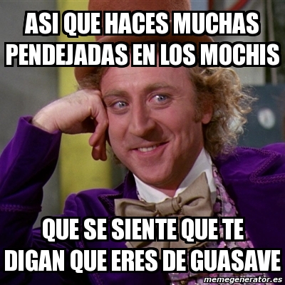 Meme Willy Wonka - asi que haces muchas pendejadas en los mochis que se ...
