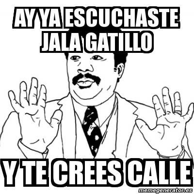 Meme Ay Si - ay ya escuchaste jala gatillo y te crees calle - 438145