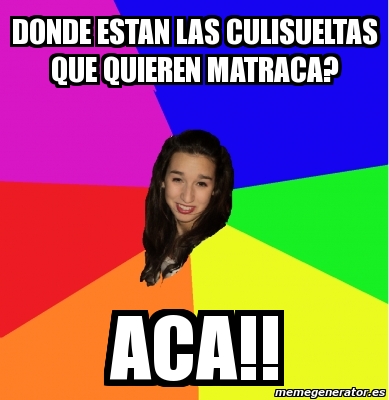 Meme Personalizado - donde estan las culisueltas que quieren matraca ...
