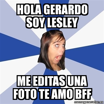Meme Annoying Facebook Girl - hola gerardo soy lesley me editas una ...