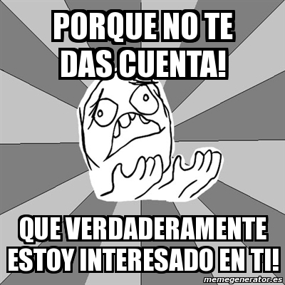 Meme Whyyy - Porque no te das cuenta! Que verdaderamente estoy ...