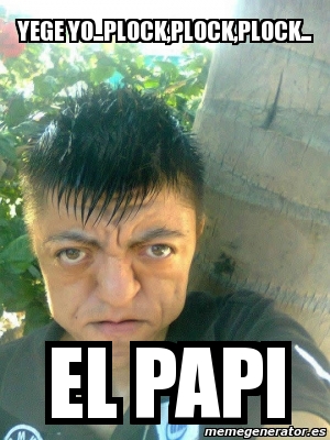 Meme Personalizado - yege yo...plock,plock,plock... el papi - 447270