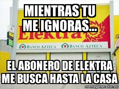 Meme Personalizado - Mientras tu me ignoras... El abonero de elektra me ...