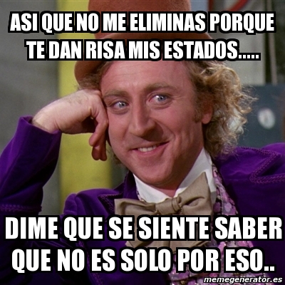 Meme Willy Wonka - asi que no me eliminas porque te dan risa mis ...