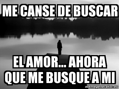 Meme Personalizado - me canse de buscar el amor... ahora que me busque ...