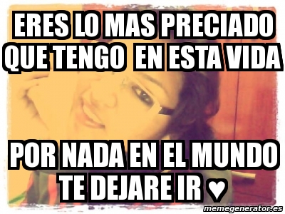 Meme Personalizado - eres lo mas preciado que tengo en esta vida por ...