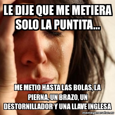 Meme Problems - Le dije que me metiera solo la puntita... me metio ...