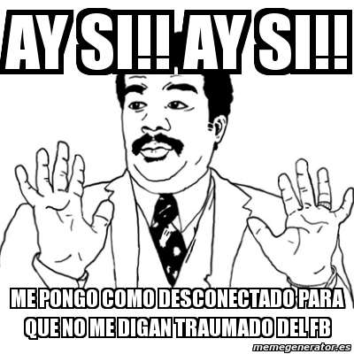 Meme Ay Si - Ay si!! ay si!! Me pongo como desconectado para que no me ...