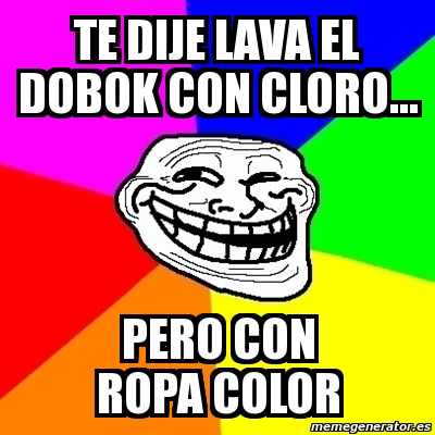 Meme Troll - te dije lava el dobok con cloro... pero con ropa color ...