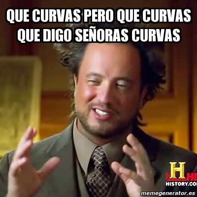 Meme Ancient Aliens - que curvas pero que curvas que digo seÃ±oras ...