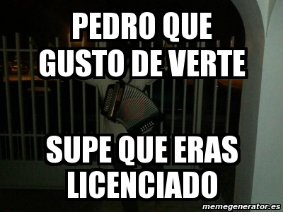 Meme Personalizado - pedro que gusto de verte supe que eras licenciado ...