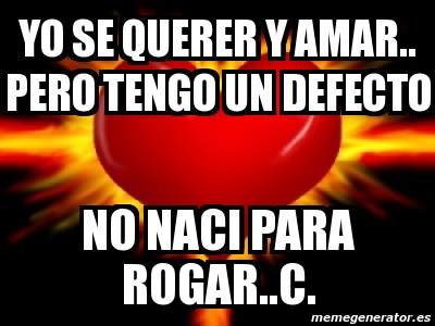 Meme Personalizado - YO SE QUERER Y AMAR.. PERO TENGO UN DEFECTO NO ...