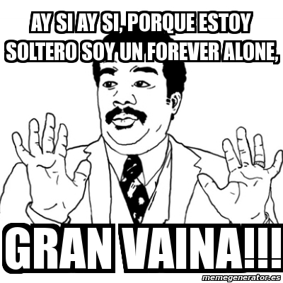 Meme Ay Si - Ay si ay si, porque estoy soltero soy un forever alone ...