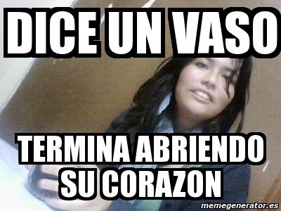Meme Personalizado - DICE UN VASO TERMINA ABRIENDO SU CORAZON - 473191