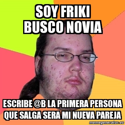 Meme Friki - soy friki BUSCO NOVIA escribe @b la primera persona que ...