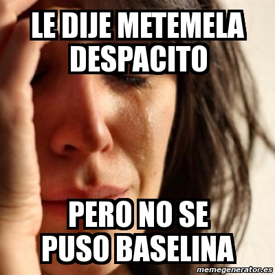 Meme Problems - le dije metemela despacito pero no se puso baselina ...