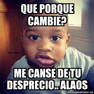 Meme Personalizado - que porque cambie? me canse de tu desprecio ...