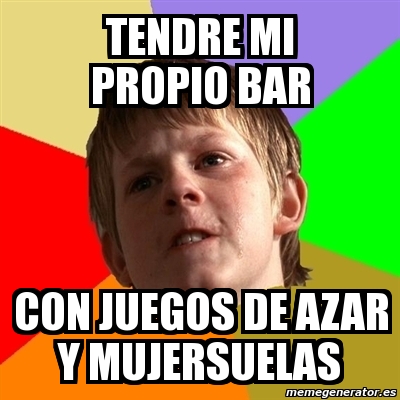Meme Chico Malo - tendre mi propio bar con juegos de azar y mujersuelas ...