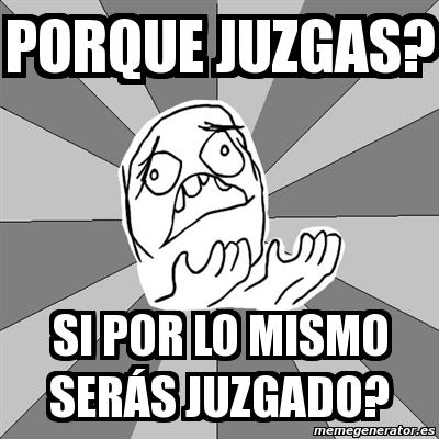 Meme Whyyy - porque juzgas? si por lo mismo serÃ¡s juzgado? - 482835