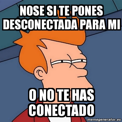 Meme Futurama Fry - nose si te pones desconectada para mi o no te has ...