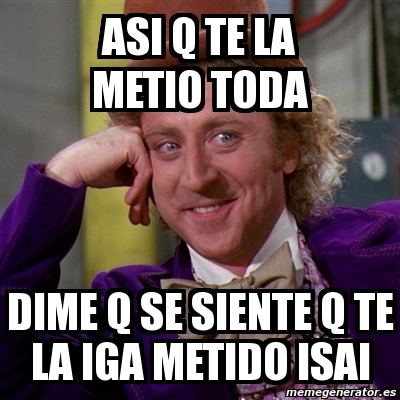 Meme Willy Wonka - asi q te la metio toda dime q se siente q te la iga ...