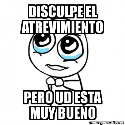 Meme Por favor - Disculpe el atrevimiento pero ud esta muy bueno - 485083