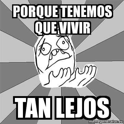 Meme Whyyy - porque tenemos que vivir tan lejos - 486387