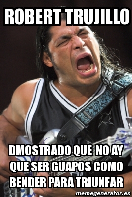 Meme Personalizado - ROBERT TRUJILLO DMOSTRADO QUE NO AY QUE SER GUAPOS ...