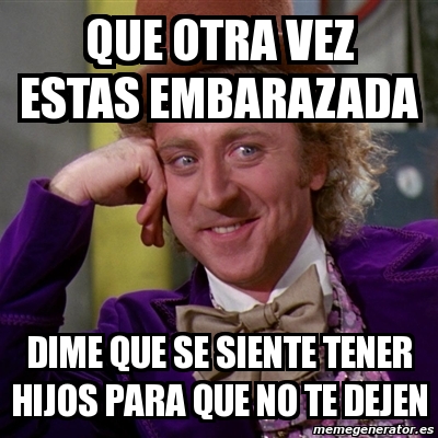 Meme Willy Wonka - Que otra vez estas embarazada dime que se siente ...
