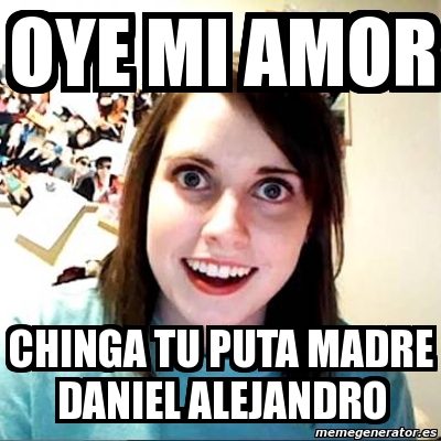 Meme Overly Attached Girlfriend - oye mi amor CHINGA TU PUTA MADRE daniel alejandro - 488999