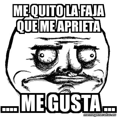 Meme Me Gusta - me quito la faja que me aprieta .... me gusta ... - 493634