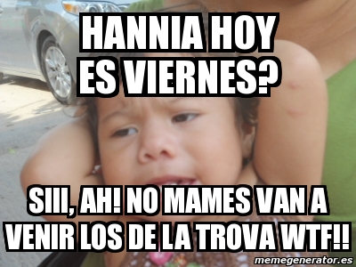 Meme Personalizado - HANNIA HOY ES VIERNES? SIII, AH! NO MAMES VAN A ...