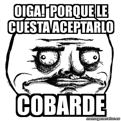 Meme Me Gusta - oiga! porque le cuesta aceptarlo Cobarde - 53084