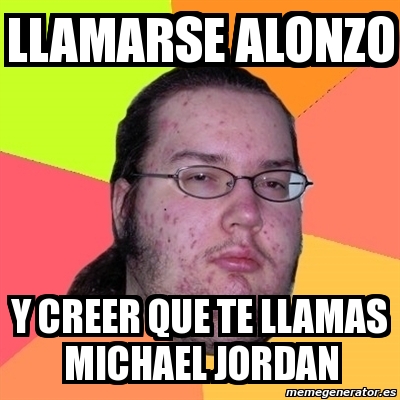 Meme Friki - LLAMARSE ALONZO Y CREER QUE TE LLAMAS MICHAEL JORDAN - 58378