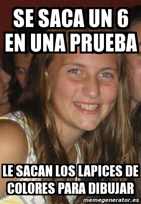 Meme Personalizado - SE SACA UN 6 EN UNA PRUEBA LE SACAN LOS LAPICES DE ...