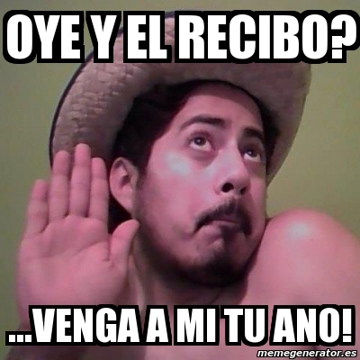 Meme Personalizado - oye y el recibo? ...venga a mi tu ano! - 502411