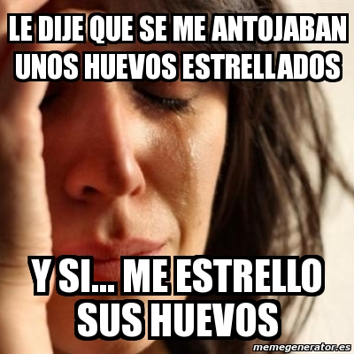 Meme Problems - le dije que se me antojaban unos huevos estrellados y ...