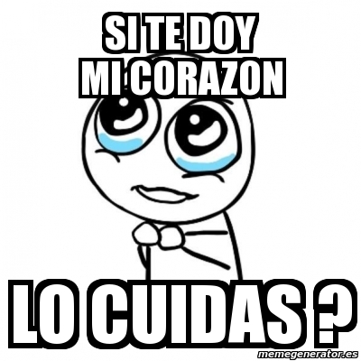 Meme Por favor - Si TE DOY MI CORAZON LO CUIDAS ? - 503565